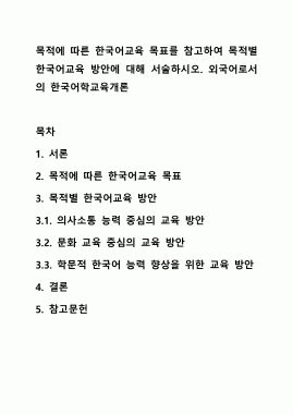 목적에 따른 한국어교육 목표를 참고하여 목적별 한국어교육 방안에 대해 서술하시오. 외국어로서의 한국어학교육개론-1페이지