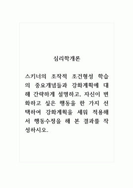 심리학개론_스키너의 조작적 조건형성 학습의 중요개념들과 강화계획에 대해 간략하게 설명하고, 자신이 변화하고 싶은 행동을 한 가지 선택하여 강화계획을 세워 적용해서 행동수정을 해 본 결과를 작성하시-1페이지