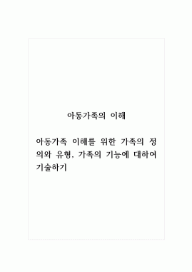 아동가족의이해_아동가족 이해를 위한 가족의 정의와 유형, 가족의 기능에 대하여 기술하기-1페이지