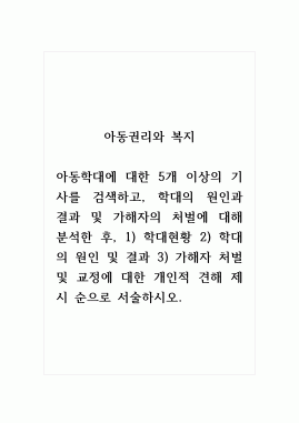 아동권리와복지_아동학대에 대한 5개 이상의 기사를 검색하고, 학대의 원인과 결과 및 가해자의 처벌에 대해 분석한 후, 1) 학대현황 2) 학대의 원인 및 결과 3) 가해자 처벌 및 교정에 대한 개인적 견해 제시 순으로 서술하시오-1페이지