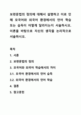 보편문법의 정의에 대해서 설명하고 이로 인해 모국어와 외국어 환경에서의 언어 학습 또는 습득이 어떻게 달라지는지 서술하시오. 이론을 바탕으로 자신의 생각을 논리적으로 서술하시오.-1페이지