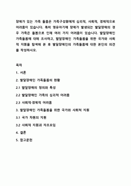 장애가 있는 가족 돌봄은 가족구성원에게 심리적, 사회적, 경제적으로 어려움이 있습니다. 특히 영유아기에 장애가 발생되는 발달장애의 경우 가족은 돌봄으로 인해 여러 가지 어려움이 있습니다. 발달장애인 가족돌봄에 대해 조사하고, 발달장애인 가족돌봄을 위한 국가와 사회적 지원을 탐색해 본 후 발달장애인의 가족돌봄에 대한 본인의 의견을 작성하시오.-1페이지