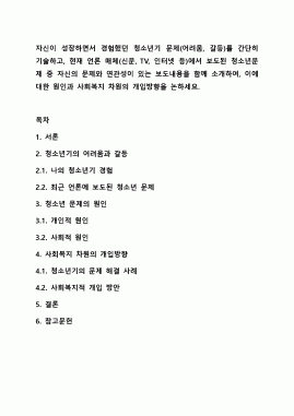 자신이 성장하면서 경험했던 청소년기 문제(어려움, 갈등)를 간단히 기술하고, 현재 언론 매체(신문, TV, 인터넷 등)에서 보도된 청소년문제 중 자신의 문제와 연관성이 있는 보도내용을 함께 소개하여, 이에 대한 원인과 사회복지 차원의 개입방향을 논하세요.-1페이지