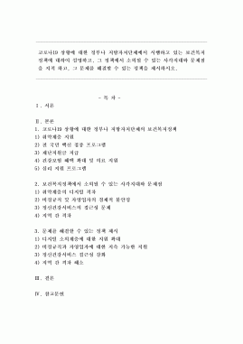 코로나19 상황에 대한 정부나 지방자치단체에서 시행하고 있는 보건복지정책에 대하여 설명하고, 그 정책에서 소외될 수 있는 사각지대와 문제점을 지적 하고, 그 문제를 해결할 수 있는 정책을 제시하시오.-1페이지