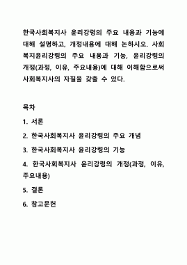 한국사회복지사 윤리강령의 주요 내용과 기능에 대해 설명하고, 개정내용에 대해 논하시오. 사회복지윤리강령의 주요 내용과 기능, 윤리강령의 개정(과정, 이유, 주요내용)에 대해 이해함으로써 사회복지사의 자질을 갖출 수 있다.-1페이지