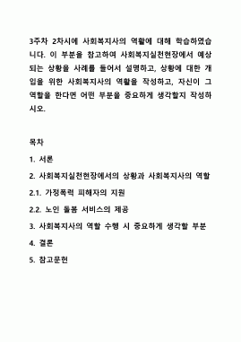 3주차 2차시에 사회복지사의 역활에 대해 학습하였습니다. 이 부분을 참고하여 사회복지실천현장에서 예상되는 상황을 사례를 들어서 설명하고, 상황에 대한 개입을 위한 사회복지사의 역활을 작성하고, 자신이 그 역할을 한다면 어떤 부분을 중요하게 생각할지 작성하시오.-1페이지