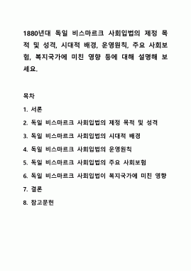 1880년대 독일 비스마르크 사회입법의 제정 목적 및 성격, 시대적 배경, 운영원칙, 주요 사회보험, 복지국가에 미친 영향 등에 대해 설명해 보세요.-1페이지