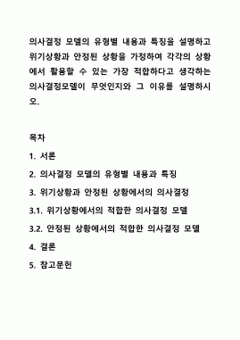 의사결정 모델의 유형별 내용과 특징을 설명하고 위기상황과 안정된 상황을 가정하여 각각의 상황에서 활용할 수 있는 가장 적합하다고 생각하는 의사결정모델이 무엇인지와 그 이유를 설명하시오.-1페이지