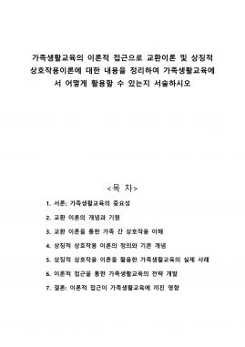 가족생활교육의 이론적 접근으로 교환이론 및 상징적 상호작용이론에 대한 내용을 정리하여 가족생활교육에서 어떻게 활용할 수 있는지 서술하시오-1페이지