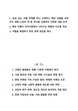 1. 관심 있는 차별 주제를 하나 선정하고 해당 차별을 보여주는 영화 드라마 책 중 하나를 선택하여 간략한 내용 요약 2. 해당 차별이 우리사회에서 나타나는 현황과 이슈를 작성 3. 차별을 해결하기 위한 정책 방안을 제시-1페이지