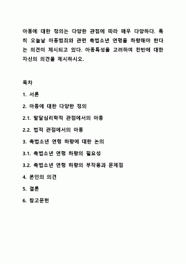 아동에 대한 정의는 다양한 관점에 따라 매우 다양하다. 특히 오늘날 아동범죄와 관련 촉법소년 연령을 하향해야 한다는 의견이 제시되고 있다. 아동특성을 고려하여 찬반에 대한 자신의 의견을 제시하시오.-1페이지