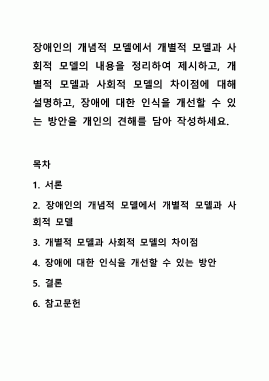 장애인의 개념적 모델에서 개별적 모델과 사회적 모델의 내용을 정리하여 제시하고, 개별적 모델과 사회적 모델의 차이점에 대해 설명하고, 장애에 대한 인식을 개선할 수 있는 방안을 개인의 견해를 담아 작성하세요.-1페이지