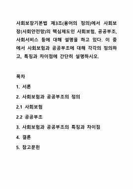 사회보장기본법 제3조(용어의 정의)에서 사회보장(사회안전망)의 핵심제도인 사회보험, 공공부조, 사회서비스 등에 대해 설명을 하고 있다. 이 중에서 사회보험과 공공부조에 대해 각각의 정의하고, 특징과 차이점에 간단히 설명하시오.-1페이지