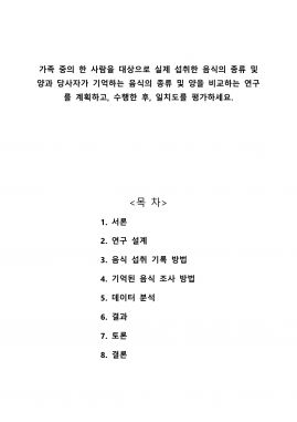 가족 중의 한 사람을 대상으로 실제 섭취한 음식의 종류 및 양과 당사자가 기억하는 음식의 종류 및 양을 비교하는 연구를 계획하고, 수행한 후, 일치도를 평가하세요.-1페이지