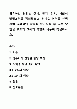 영유아의 연령별 신체, 인지, 정서, 사회성 발달과정을 정리해보고, 하나의 영역을 선택하여 영유아의 발달을 촉진시킬 수 있는 방안을 부모와 교사의 역할로 나누어 작성하시오.-1페이지