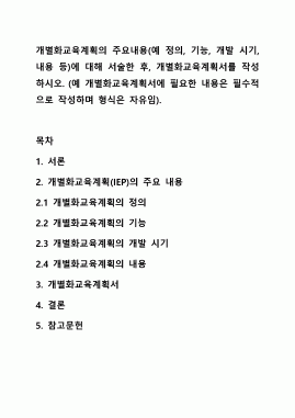 개별화교육계획의 주요내용(예 정의, 기능, 개발 시기, 내용 등)에 대해 서술한 후, 개별화교육계획서를 작성하시오. (예 개별화교육계획서에 필요한 내용은 필수적으로 작성하며 형식은 자유임).-1페이지