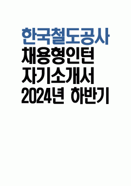 [한국철도공사 자기소개서] 2024년 하반기 한국철도공사 채용형인턴 자소서 합격예문 코레일 채용형인턴 자기소개서 코레일 채용형인턴 자소서 한국철도공사 지원동기-1페이지