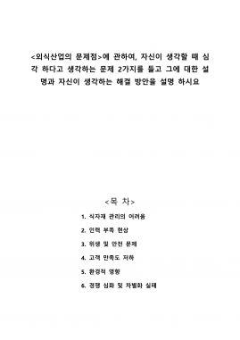 <외식산업의 문제점>에 관하여, 자신이 생각할 때 심각 하다고 생각하는 문제 2가지를 들고 그에 대한 설명과 자신이 생각하는 해결 방안을 설명 하시요-1페이지