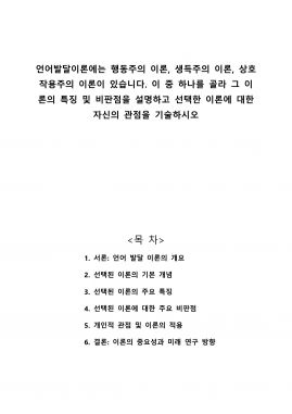 언어발달이론에는 행동주의 이론, 생득주의 이론, 상호작용주의 이론이 있습니다. 이 중 하나를 골라 그 이론의 특징 및 비판점을 설명하고 선택한 이론에 대한 자신의 관점을 기술하시오-1페이지