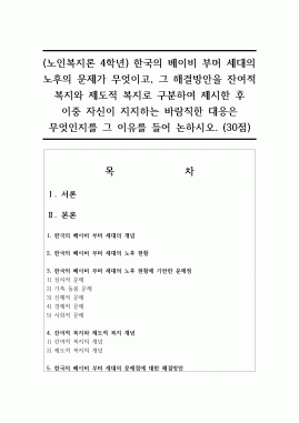 (노인복지론 4학년) 한국의 베이비 부머 세대의 노후의 문제가 무엇이고, 그 해결방안을 잔여적 복지와 제도적 복지로 구분하여 제시한 후 이중 자신이 지지하는 바람직한 대응은 무엇인지를 그 이유를 들어 논하시오. (30점)-1페이지