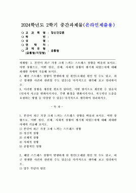 (2024학년도 2학기, 중간과제물, 정신건강론, 공통형)1. 본인이 최근 가장 크게 느끼는 스트레스 상황을 떠올려 보시오. 어떤 상황으로, 어떤 정신, 신체, 사회적 상황이 생기게 되었는지에 대해 최대한 자세히 기술해 보시오. 2, 해당 스트레스 상황이 발생하게 된 원인(오래된 원인 일 수도 있고, 최근 발생한 사건과 관련될 수도 있음)을 다각적으로 생각해 보고 정리하시오. 3, 이러한 상황을 개선할 필요가 있다면, 어떤 방식으로 개선할 수 있을지(인-1페이지