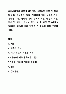 현대사회에서 가족의 기능에는 성적욕구 충족 및 통제의 기능, 자녀출산, 양육, 사회화의 기능, 돌봄의 기능, 경제적 기능, 사회적 지위 부여의 기능, 애정적 기능, 휴식 및 오락의 기능이 있다. 이 중 가장 중요하다고 생각하는 기능에 대해 밝히고 그 이유에 대해 토론하시오.-1페이지