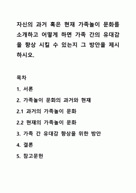 자신의 과거 혹은 현재 가족놀이 문화를 소개하고 어떻게 하면 가족 간의 유대감을 향상 시킬 수 있는지 그 방안을 제시하시오.-1페이지