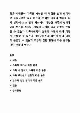 많은 사람들이 가족을 지칭할 때 범위를 넓게 생각하고 포괄적으로 말을 하는데, 이러한 가족의 범위를 다시 생각해 보고 현대 사회에서 다양한 가족의 형태에 대해 토론해 봅시다. 가족의 크기에 따라 어떻게 분류할 수 있는가 가족내에서의 권위의 소재에 따라 어떻게 분류할 수 있는가 가족구성원의 범위에 따라 어떻게 분류할 수 있는가 부부의 결합 형태에 따른 분류는 어떤 것들이 있는가-1페이지