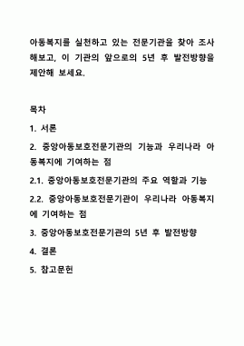 아동복지를 실천하고 있는 전문기관을 찾아 조사해보고, 이 기관의 앞으로의 5년 후 발전방향을 제안해 보세요.-1페이지