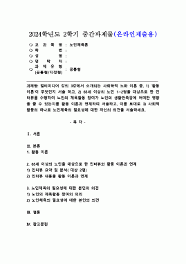 (2024학년도 2학기, 중간과제물, 노인체육론, 공통형) 멀티미디어 강의 3강에서 소개되는 사회학적 노화 이론 중, 1) 활동 이론이 무엇인지 서술 하고, 2) 65세 이상의 노인 1~2명을 대상으로 한 인터뷰를 수행하여 노인의 체육활동 참여가 노인의 생활만족감에 어떠한 영향을 줄 수 있는지를 활동 이론과 연계하여 서술하고, 이를 토대로 3) 사회적 활동의 하나로 노인체육의 필요성에 대한 자신의 의견을 서술하세요.-1페이지