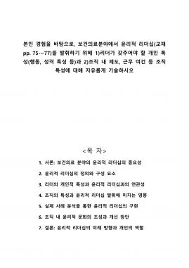 본인 경험을 바탕으로, 보건의료분야에서 윤리적 리더십(교재 pp. 75-~77)을 발휘하기 위해 1)리더가 갖추어야 할 개인 특성(행동, 성격 특성 등)과 2)조직 내 제도, 근무 여건 등 조직 특성에 대해 자유롭게 기술하시오-1페이지