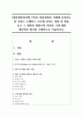 (대중영화의이해 1학년) 대중영화의 이해에 등장하는 중 프랑스 누벨바그 사조에 속하는 영화 한 편을 보고 그 영화의 영화사적 의미와 그에 대한 개인적인 평가를 구체적으로 기술하시오.-1페이지