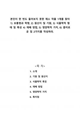 본인이 한 번도 들어보지 못한 채소 작물 1개를 찾아 1) 보통명과 학명, 2) 원산지 및 기원, 3) 식물학적 형태 및 특성 4) 재배 방법, 5) 영양학적 가치, 6) 흥미로운 점 2가지를 작성하라.-1페이지