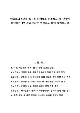 매슬로의 5단계 욕구를 단계별로 정리하고 각 단계에 해당하는 TV 광고,온라인 영상광고 통해 설명하시오-1페이지