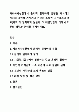 사회복지실천에서 윤리적 딜레마의 유형을 제시하고 자신의 개인적 가치관과 본인이 소속된 기관에서의 목표(가치)가 일치하지 않을때 그 해결방안에 대해서 자신의 생각과 견해를 제시하시오.-1페이지