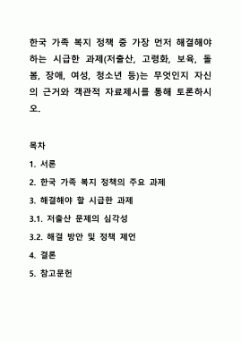 한국 가족 복지 정책 중 가장 먼저 해결해야 하는 시급한 과제(저출산, 고령화, 보육, 돌봄, 장애, 여성, 청소년 등)는 무엇인지 자신의 근거와 객관적 자료제시를 통해 토론하시오.-1페이지