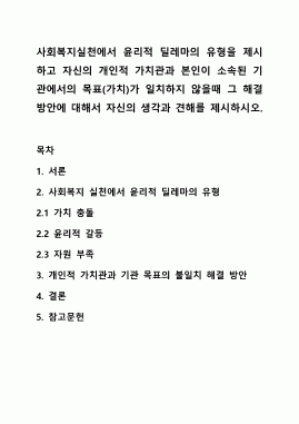 사회복지실천에서 윤리적 딜레마의 유형을 제시하고 자신의 개인적 가치관과 본인이 소속된 기관에서의 목표(가치)가 일치하지 않을때 그 해결방안에 대해서 자신의 생각과 견해를 제시하시오.-1페이지