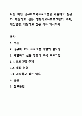 나는 어떤 영유아보육프로그램을 개발하고 싶은가 개발하고 싶은 영유아보육프로그램의 주제, 대상연령, 개발하고 싶은 이유 제시하기-1페이지