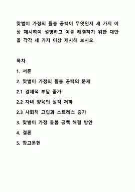 맞벌이 가정의 돌봄 공백이 무엇인지 세 가지 이상 제시하여 설명하고 이를 해결하기 위한 대안을 각각 세 가지 이상 제시해 보시오.-1페이지