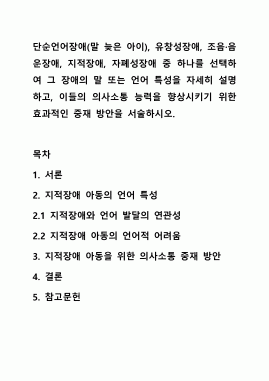 단순언어장애(말 늦은 아이), 유창성장애, 조음·음운장애, 지적장애, 자폐성장애 중 하나를 선택하여 그 장애의 말 또는 언어 특성을 자세히 설명하고, 이들의 의사소통 능력을 향상시키기 위한 효과적인 중재 방안을 서술하시오.-1페이지