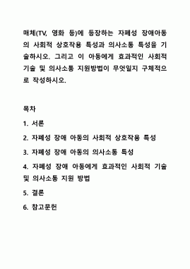 매체(TV, 영화 등)에 등장하는 자폐성 장애아동의 사회적 상호작용 특성과 의사소통 특성을 기술하시오. 그리고 이 아동에게 효과적인 사회적 기술 및 의사소통 지원방법이 무엇일지 구체적으로 작성하시오.-1페이지