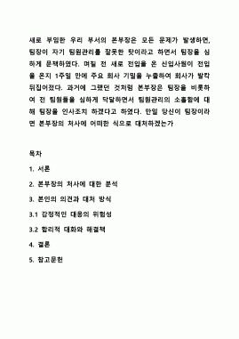 새로 부임한 우리 부서의 본부장은 모든 문제가 발생하면, 팀장이 자기 팀원관리를 잘못한 탓이라고 하면서 팀장을 심하게 문책하였다. 며칠 전 새로 전입을 온 신입사원이 전입을 온지 1주일 만에 주요 회사 기밀을 누출하여 회사가 발칵 뒤집어졌다. 과거에 그랬던 것처럼 본부장은 팀장을 비롯하여 전 팀원들을 심하게 닥달하면서 팀원관리의 소홀함에 대해 팀장을-1페이지