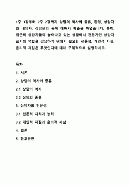 1주 1강부터 2주 2강까지 상담의 역사와 종류, 환경, 상담자와 내담자, 상담윤리 등에 대해서 학습을 하였습니다. 특히, 최근의 상담자들이 늘어나고 있는 상황에서 전문가인 상담자로서의 역할을 감당하기 위해서 필요한 전문성, 개인적 자질, 윤리적 지침은 무엇인지에 대해 구체적으로 설명하시오.-1페이지