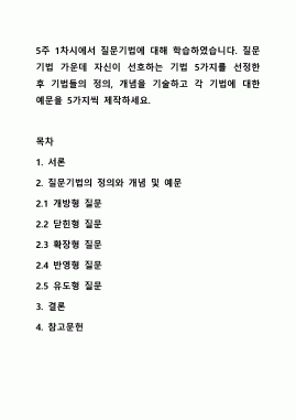 5주 1차시에서 질문기법에 대해 학습하였습니다. 질문기법 가운데 자신이 선호하는 기법 5가지를 선정한 후 기법들의 정의, 개념을 기술하고 각 기법에 대한 예문을 5가지씩 제작하세요.-1페이지