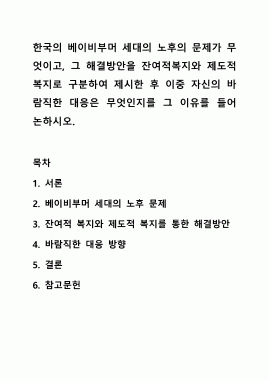 한국의 베이비부머 세대의 노후의 문제가 무엇이고, 그 해결방안을 잔여적복지와 제도적복지로 구분하여 제시한 후 이중 자신의 바람직한 대응은 무엇인지를 그 이유를 들어 논하시오.-1페이지