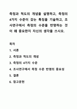 측정과 척도의 개념을 설명하고, 측정의 4가지 수준이 갖는 특징을 기술하고, 조사연구에서 측정의 수준을 반영하는 것이 왜 중요한지 자신의 생각을 쓰시오.-1페이지