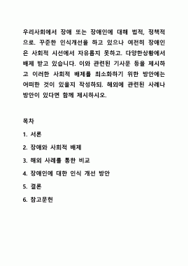 우리사회에서 장애 또는 장애인에 대해 법적, 정책적으로. 꾸준한 인식개선을 하고 있으나 여전히 장애인은 사회적 시선에서 자유롭지 못하고. 다양한상황에서 배제 받고 있습니다. 이와 관련된 기사문 등을 제시하고 이러한 사회적 배제를 최소화하기 위한 방안에는 어떠한 것이 있을지 작성하되. 해외에 관련된 사례나 방안이 있다면 함께 제시하시오.-1페이지