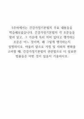 5주차에서는 건강가정기본법의 주요 내용들을 학습해보았습니다. 건강가정기본법의 각 조문들을 찾아 읽고, 그 가운데 특히 의미 있다고 생각하는 조문은 어느 것이며, 왜 그렇게 생각하는지 설명하시오. 아울러 앞으로 가정 및 사회의 변화를 고려할 때, 건강가정기본법의 관련법으로 더 필요한 법률들은 어떤 것이 있을지 기술하시오.-1페이지