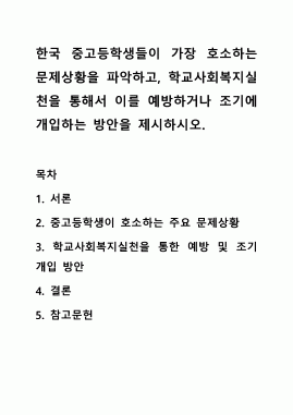 한국 중고등학생들이 가장 호소하는 문제상황을 파악하고, 학교사회복지실천을 통해서 이를 예방하거나 조기에 개입하는 방안을 제시하시오.-1페이지