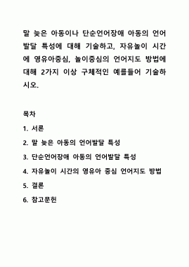 말 늦은 아동이나 단순언어장애 아동의 언어발달 특성에 대해 기술하고, 자유놀이 시간에 영유아중심, 놀이중심의 언어지도 방법에 대해 2가지 이상 구체적인 예를들어 기술하시오.-1페이지